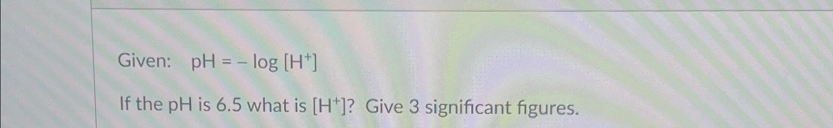 Solved Given: pH=-log[H+]If the pH ﻿is 6.5 ﻿what is H+? | Chegg.com