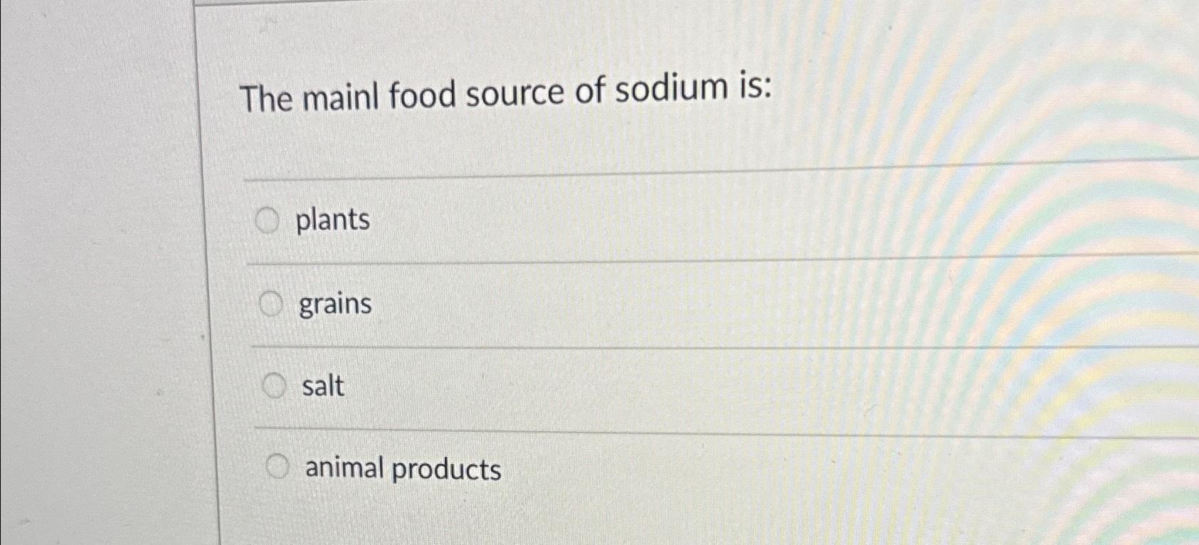 Solved The mainl food source of sodium | Chegg.com