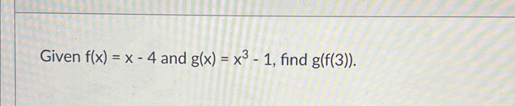 Solved Given f(x)=x-4 ﻿and g(x)=x3-1, ﻿find g(f(3)). | Chegg.com