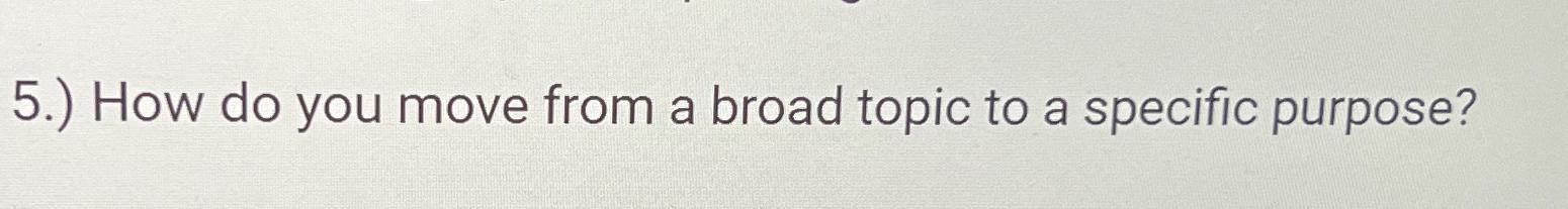 Solved 5.) ﻿How do you move from a broad topic to a specific | Chegg.com