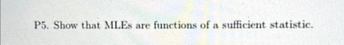 Solved P5. Show that MLEs are functions of a sufficient | Chegg.com