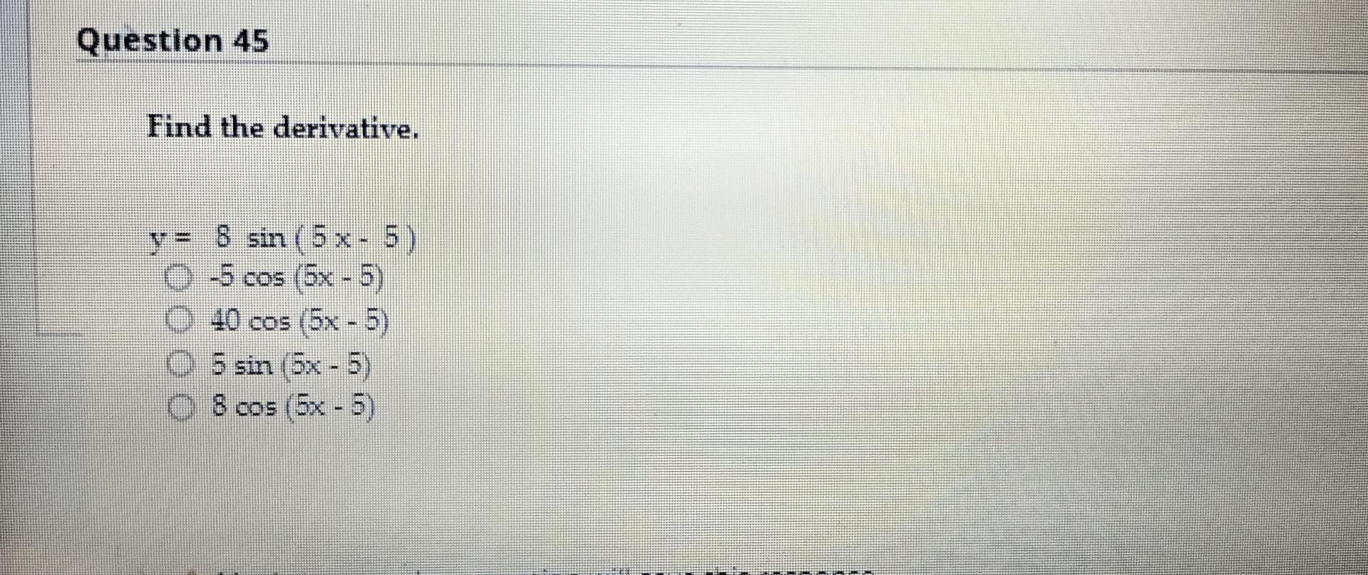 Solved Question 45 Find the derivative. y = 8 sin ( 5x - 5) | Chegg.com