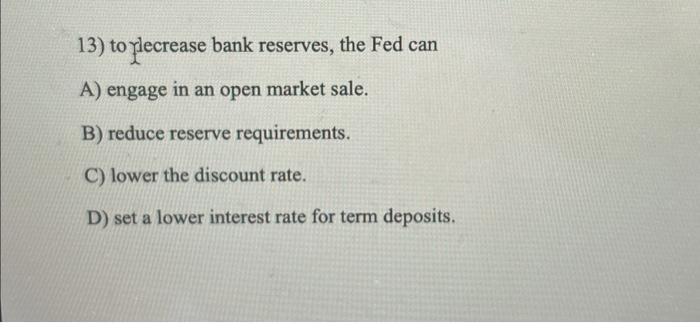 Solved 13) to rlecrease bank reserves, the Fed can A) engage | Chegg.com
