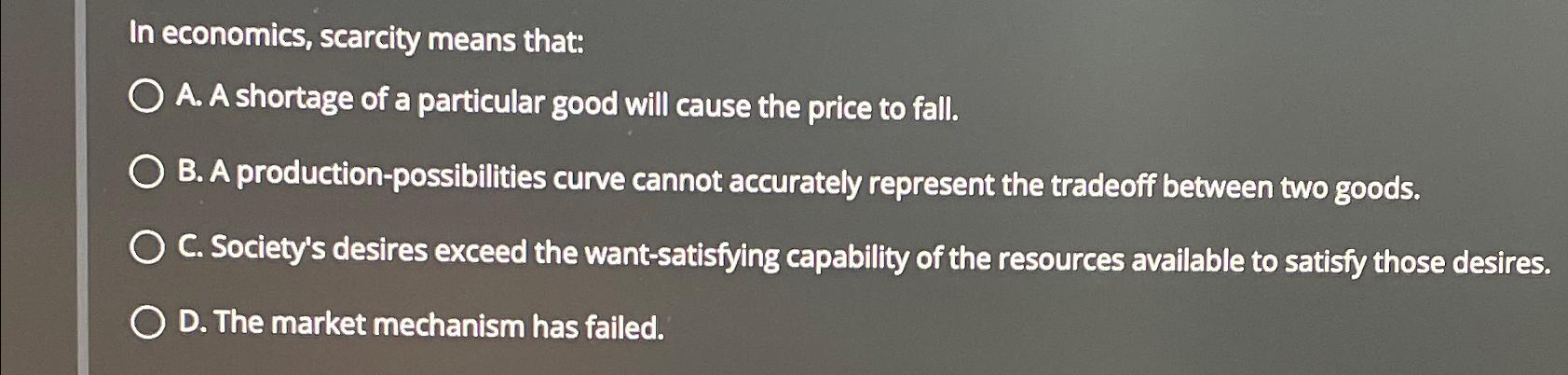 Solved In economics, scarcity means that:A. ﻿A shortage of a | Chegg.com