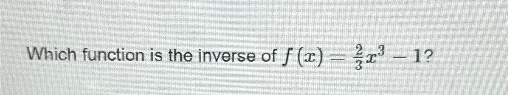Solved Which function is the inverse of f(x)=23x3-1 ? | Chegg.com