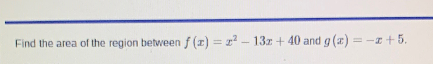 Solved Find the area of the region between f(x)=x2-13x+40 | Chegg.com
