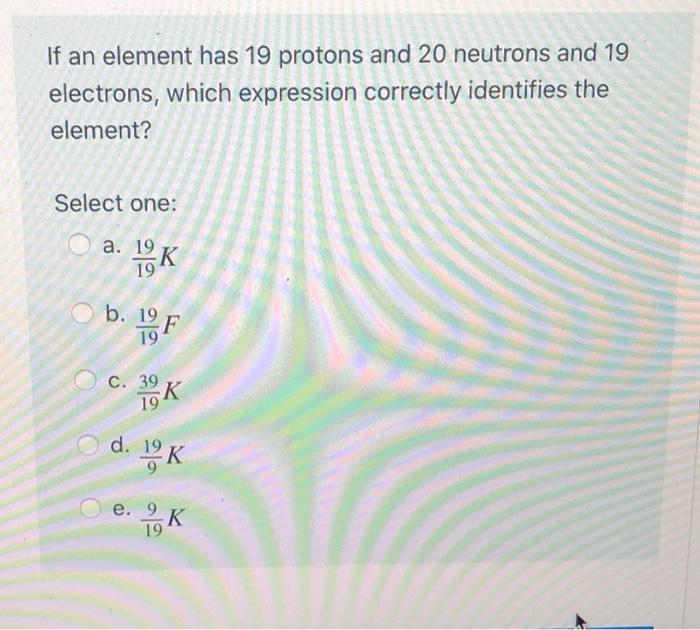 Solved If an element has 19 protons and 20 neutrons and 19 | Chegg.com