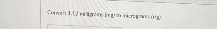 Solved Convert 1.12 milligrams (mg) to micrograms (ug). | Chegg.com