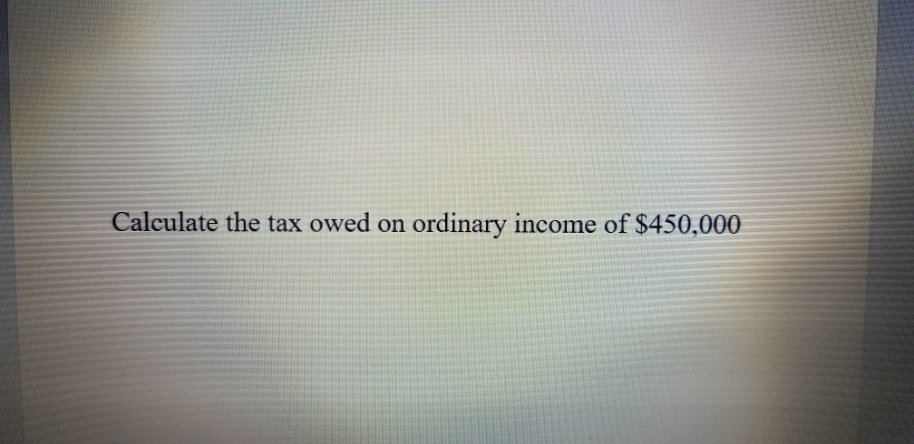 Solved Calculate the tax owed on ordinary income of $450,000 | Chegg.com