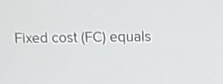 Solved Fixed cost (FC) ﻿equals | Chegg.com