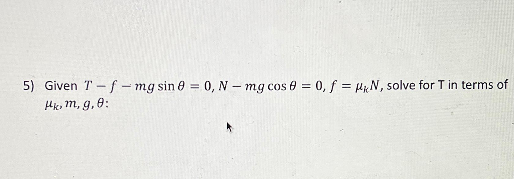 Solved Given T-f-mgsinθ=0,N-mgcosθ=0,f=μkN, ﻿solve for T ﻿in | Chegg.com