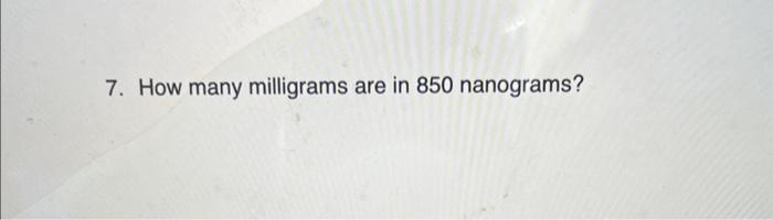 Solved 7. How many milligrams are in 850 nanograms? | Chegg.com