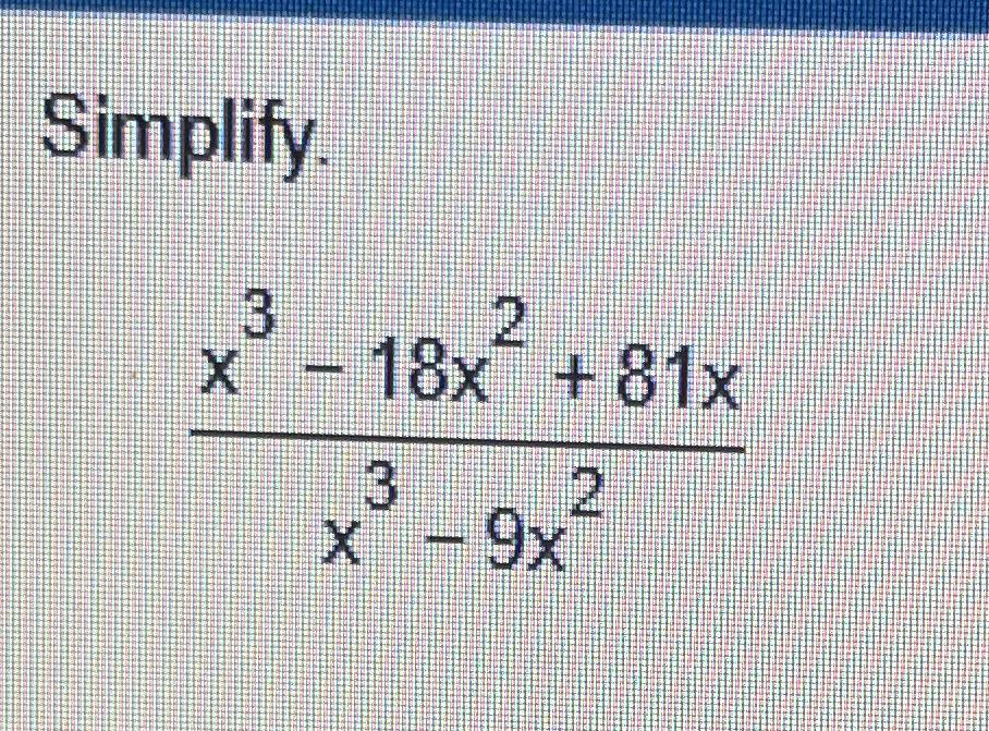 Solved Simplify.x3-18x2+81xx3-9x2 | Chegg.com