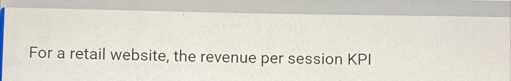 Solved For a retail website, the revenue per session KPI | Chegg.com