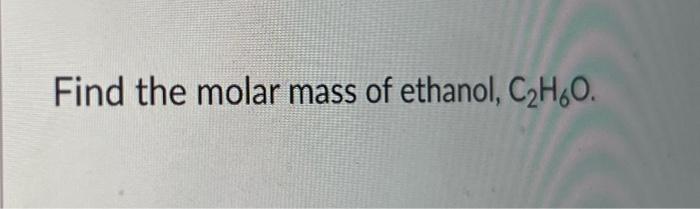 Solved Find the molar mass of ethanol, C2H6O. | Chegg.com