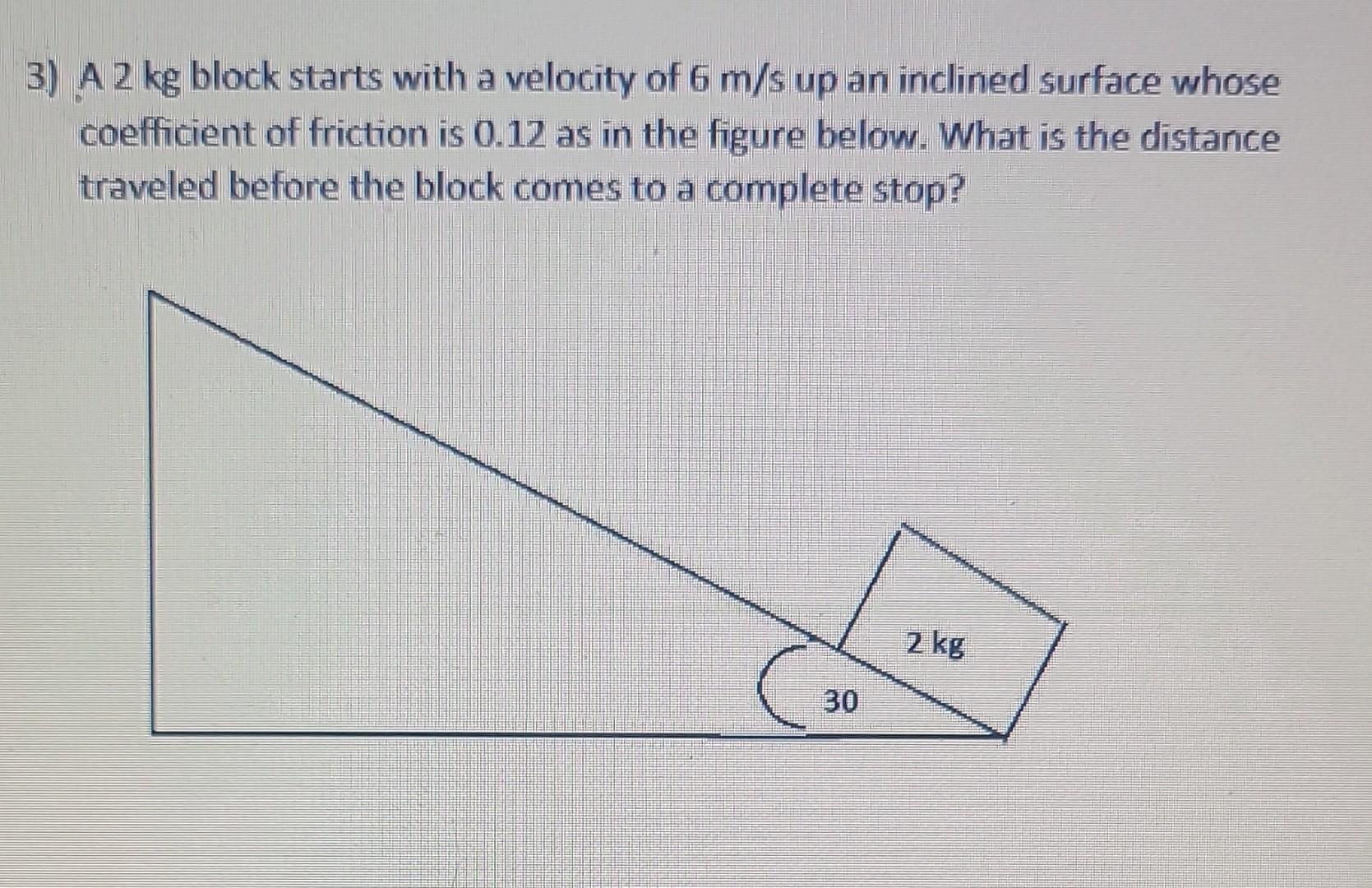 Solved 3) A 2 kg block starts with a velocity of 6 m/s up an | Chegg.com