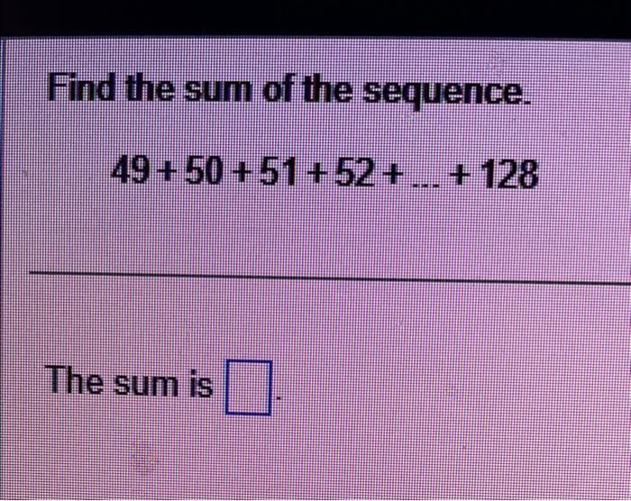 Solved Find the sum of the sequence. 49+50+51+52+…+128 The | Chegg.com