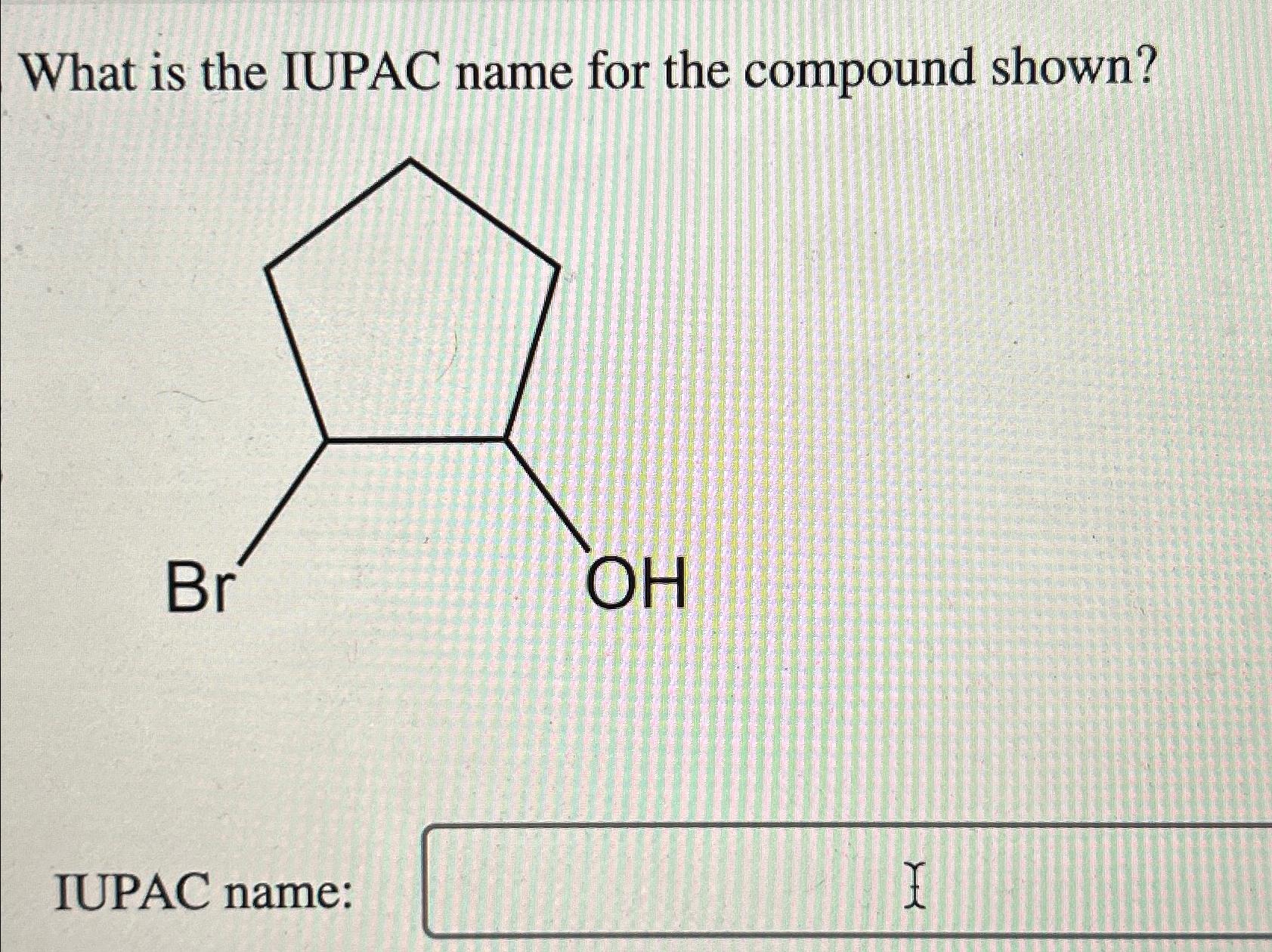 Solved What is the IUPAC name for the compound shown?IUPAC | Chegg.com
