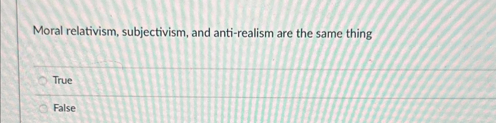 Solved Moral relativism, subjectivism, and anti-realism are | Chegg.com