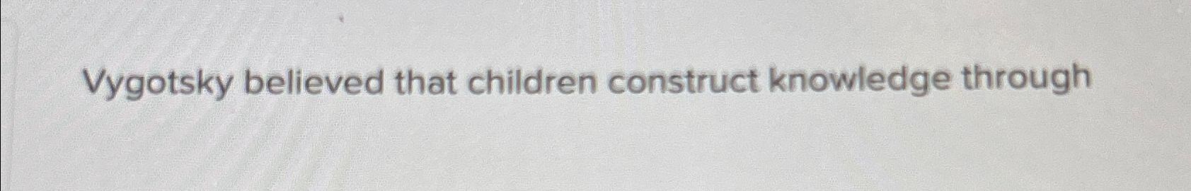 Solved Vygotsky believed that children construct knowledge | Chegg.com