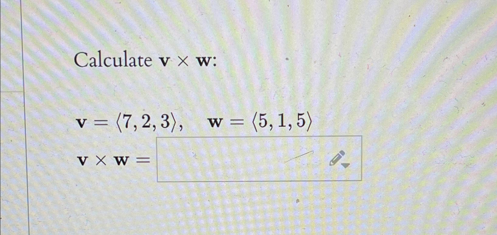 Solved Calculate v×w ﻿:v=(7,2,3:),w=(:5,1,5:)v×w= | Chegg.com