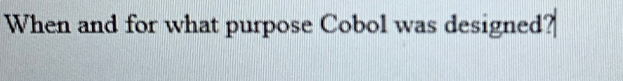 Solved When and for what purpose Cobol was designed? | Chegg.com
