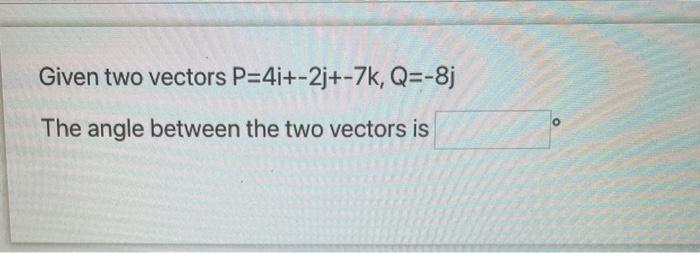Solved Given two vectors P=4i+−2j+−7k,Q=−8j The angle | Chegg.com