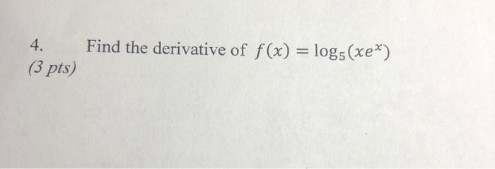 Solved 4. (3 pts) Find the derivative of f(x) = log5 (xex) | Chegg.com