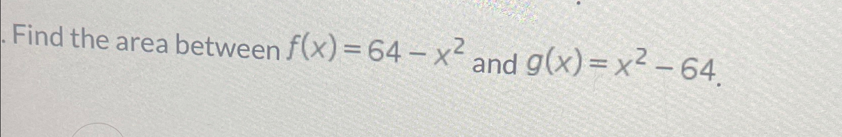 Solved Find the area between f(x)=64-x2 ﻿and g(x)=x2-64 | Chegg.com