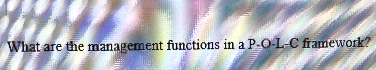 Solved What are the management functions in a P-O-L-C | Chegg.com