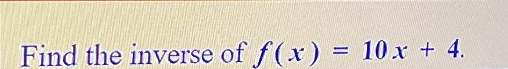 Solved Find the inverse of f(x)=10x+4 | Chegg.com