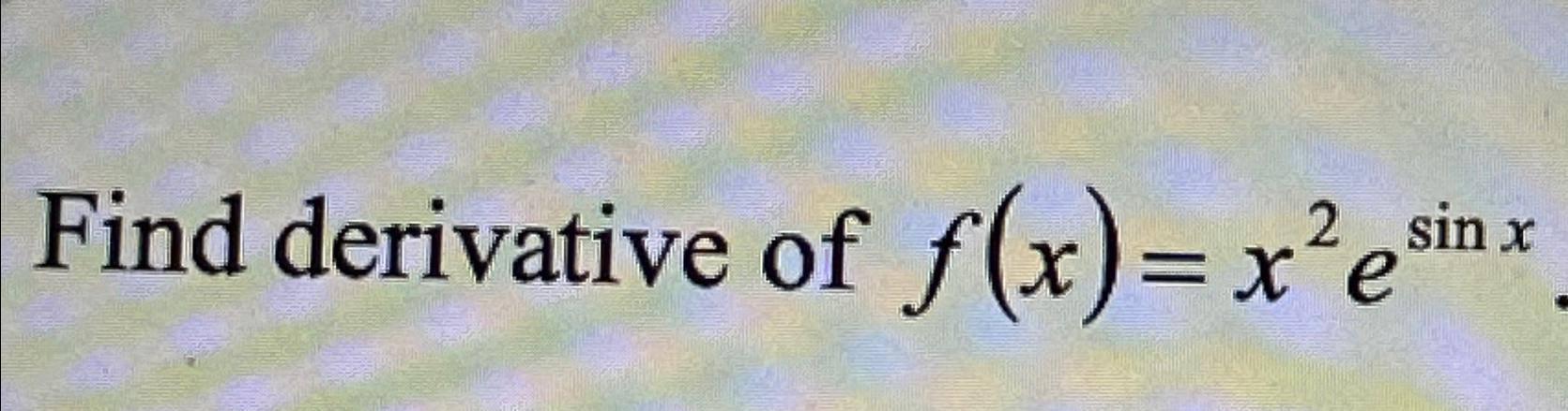 Solved Find derivative of f(x)=x2esinx | Chegg.com