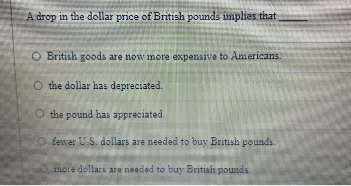 Solved A drop in the dollar price of British pounds implies | Chegg.com