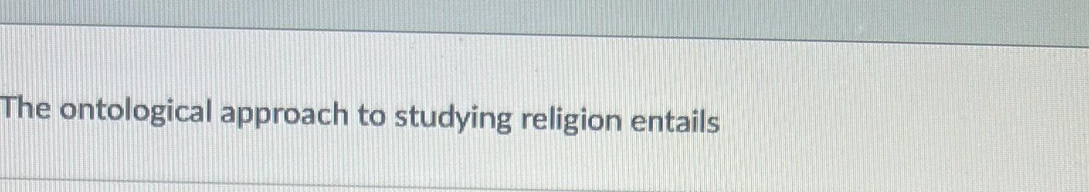 Solved The ontological approach to studying religion entails | Chegg.com