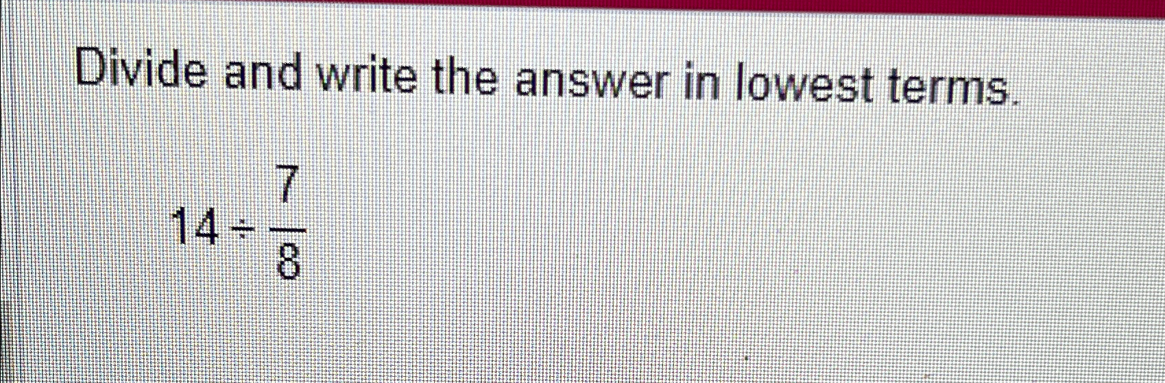 Solved Divide and write the answer in lowest terms.14÷78 | Chegg.com
