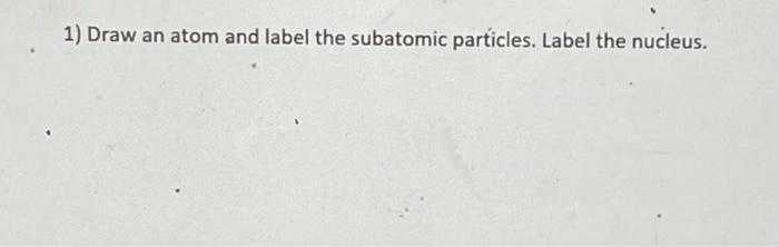 Solved 1) Draw an atom and label the subatomic particles. | Chegg.com