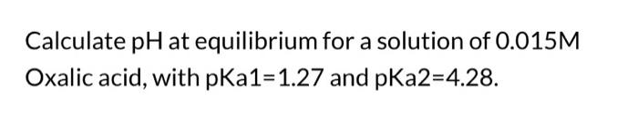 Solved Calculate pH at equilibrium for a solution of 0.015M | Chegg.com