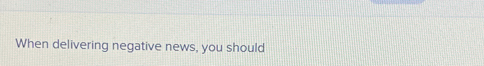 Solved When delivering negative news, you should | Chegg.com