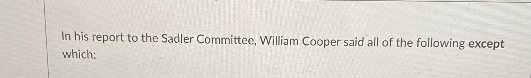 Solved In his report to the Sadler Committee, William Cooper | Chegg.com