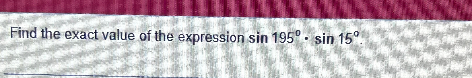 Solved Find the exact value of the expression sin195°*sin15° | Chegg.com