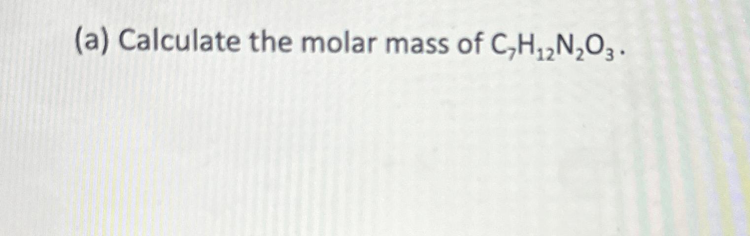 Solved (a) ﻿Calculate the molar mass of C7H12N2O3. | Chegg.com