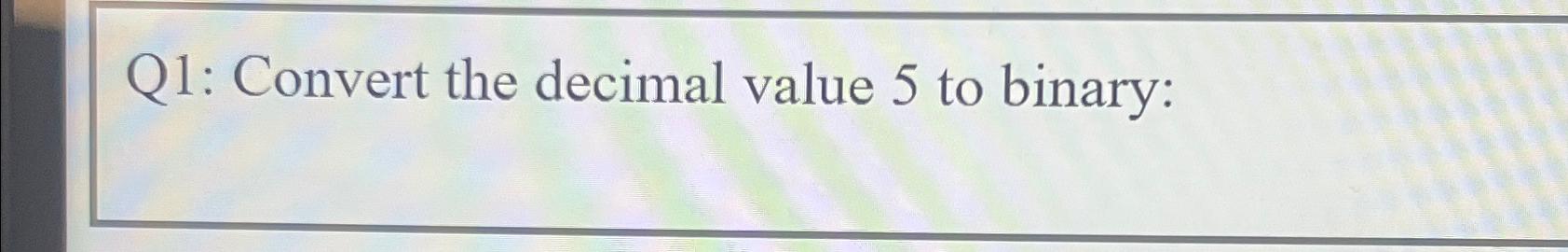 Solved Q1: Convert the decimal value 5 ﻿to binary: | Chegg.com