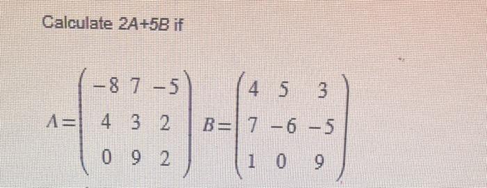 Solved Calculate 2A+5B if A=⎝⎛−840739−522⎠⎞B=⎝⎛4715−603−59⎠⎞ | Chegg.com