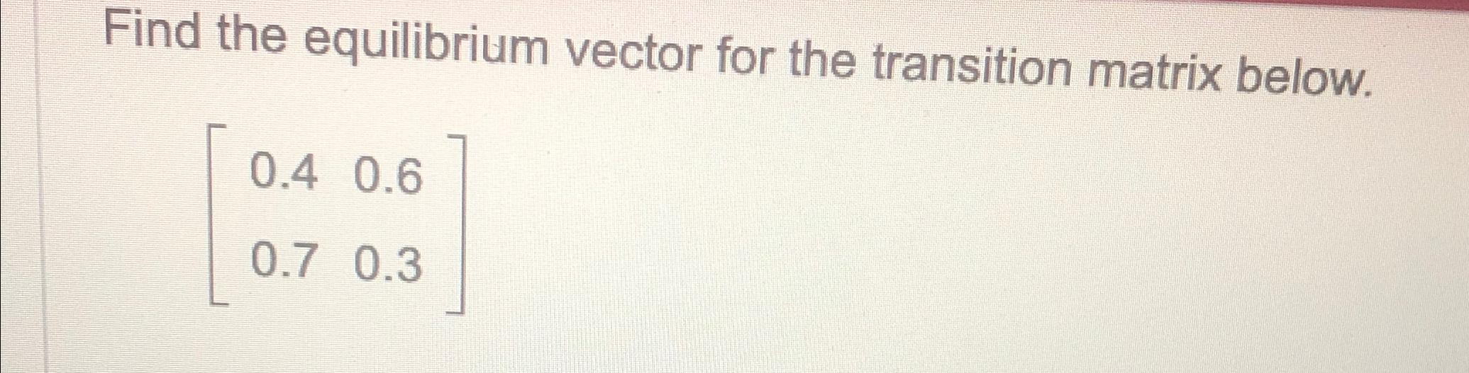 Solved Find the equilibrium vector for the transition matrix | Chegg.com