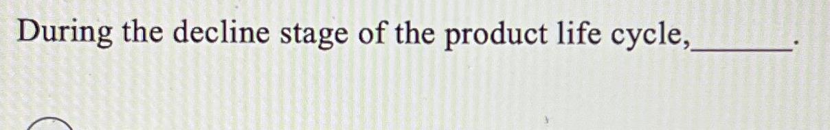 Solved During the decline stage of the product life cycle: | Chegg.com