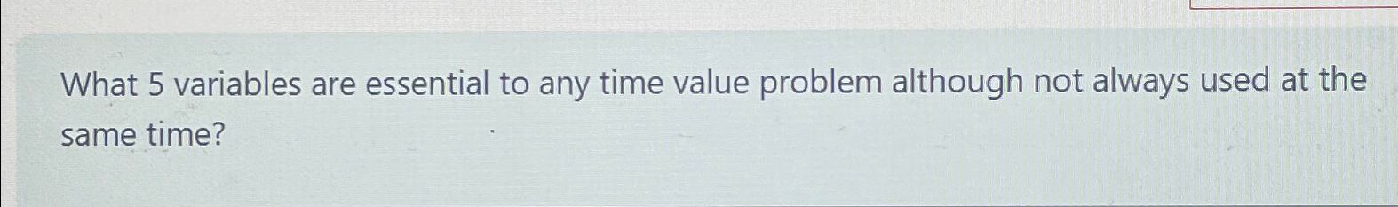 Solved What 5 ﻿variables are essential to any time value | Chegg.com
