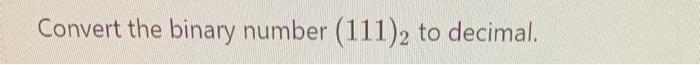 Solved Convert the binary number (111)2 to decimal. | Chegg.com