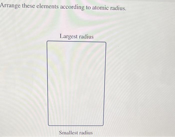 Solved Arrange these elements according to atomic radius. | Chegg.com