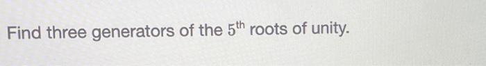 Solved Find three generators of the 5th roots of unity. | Chegg.com