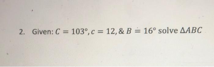 Solved 2. Given: C = 103°, c = 12,& B = 16° solve AABC | Chegg.com